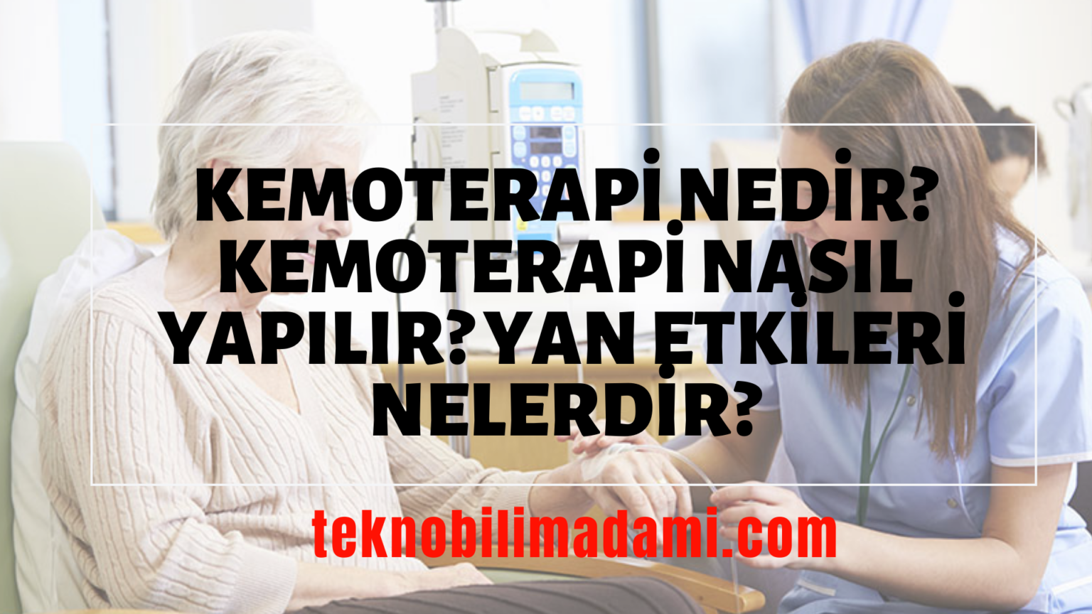 Kemoterapi Nedir? Kemoterapi Nasıl Yapılır? Yan Etkileri Nelerdir ...